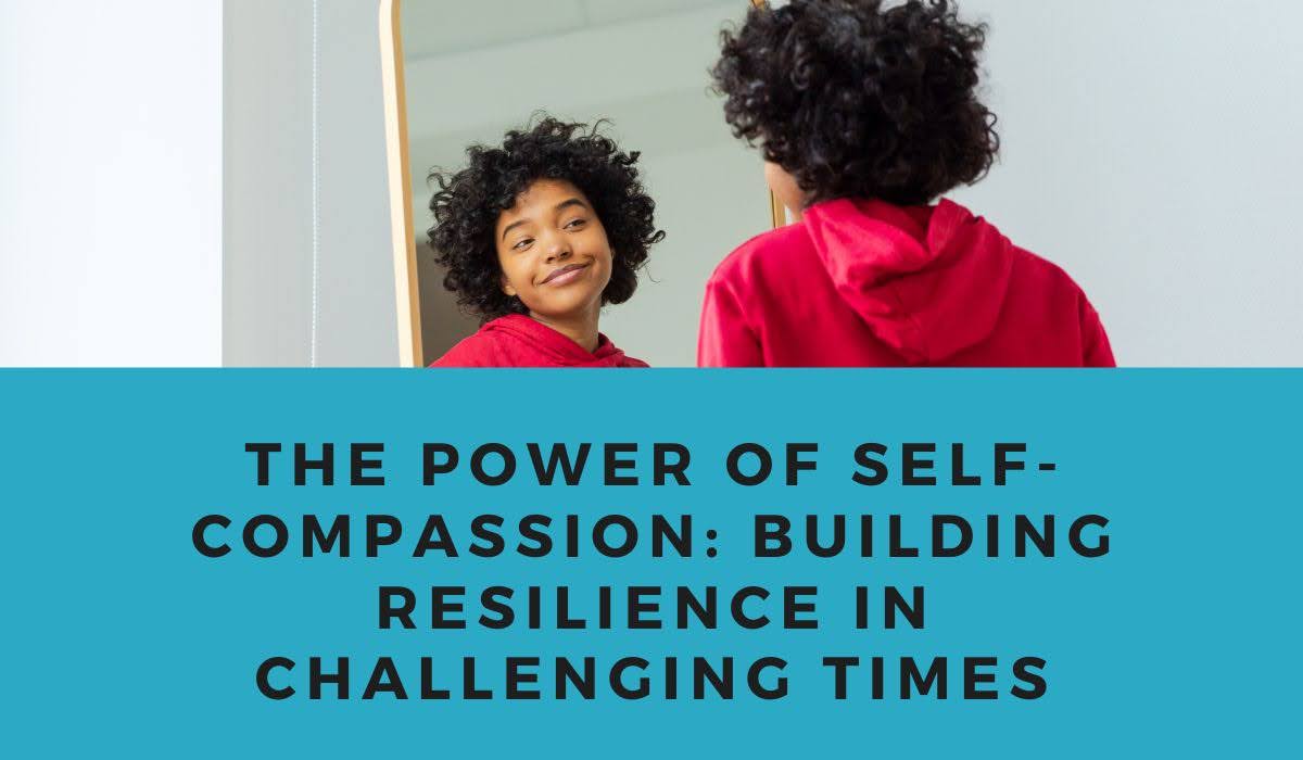 The Power of Self-Compassion: Building Resilience in Challenging Times ...